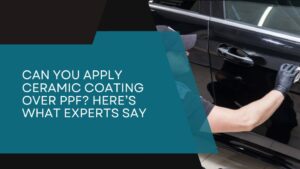 Can You Apply Ceramic Coating Over PPF? Here’s What Experts Say ...